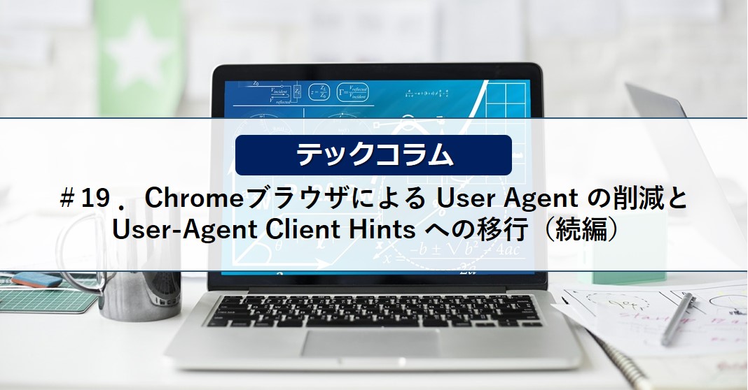 【テックコラム】Chromeブラウザによる User Agent の削減と User-Agent Client Hints への移行（※続編 ...