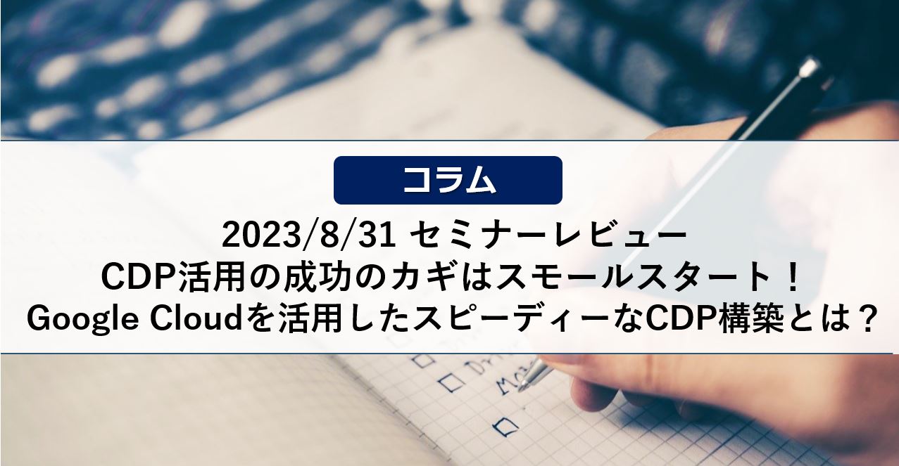 2023/8/31セミナーレビュー｜CDP活用の成功のカギはスモールスタート！Google Cloudを活用したスピーディーなCDP構築とは ...